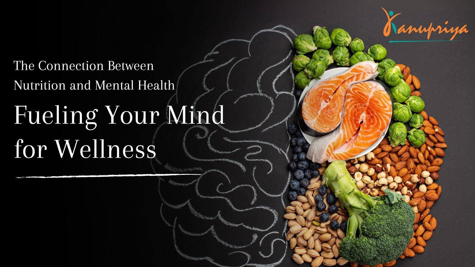 The Connection Between Nutrition and Mental Health: Fueling Your Mind for Wellness - Kanupriya Khana